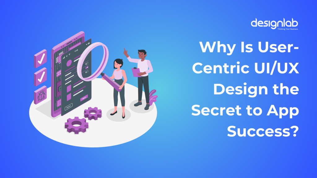 Why Is User-Centric UI/UX Design the Secret to App Success? | DesignLab